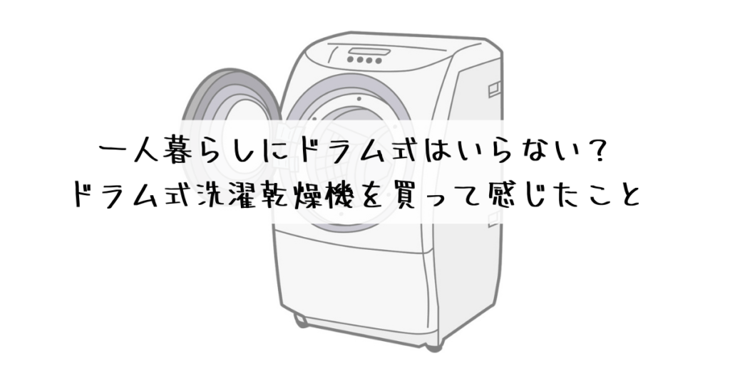 一人暮らしにドラム式はいらない？ドラム式洗濯乾燥機を買って感じたこと